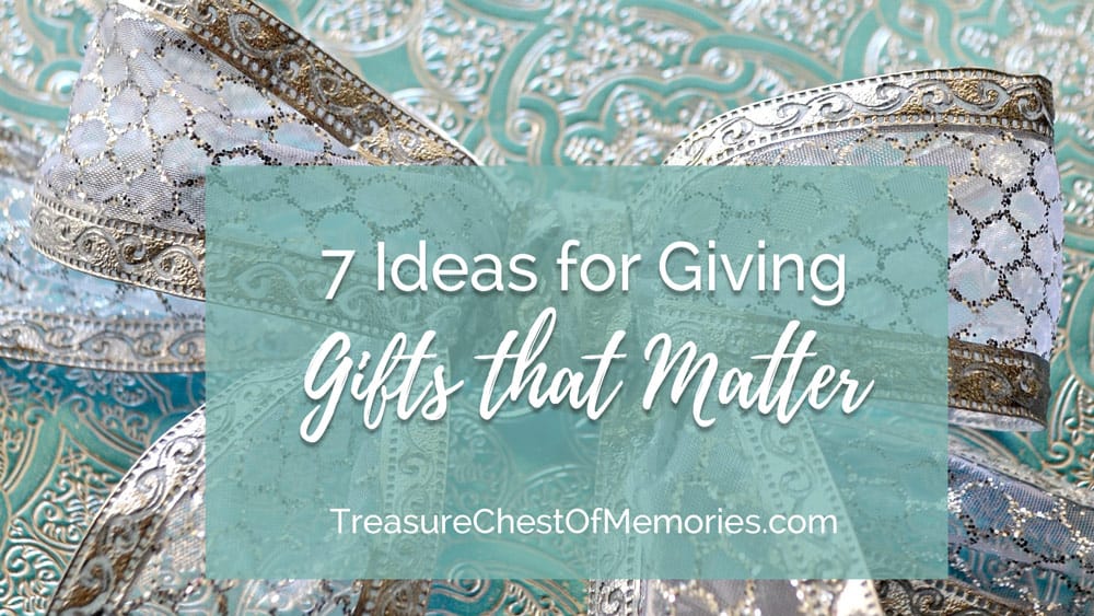 7 Ideas for Giving Gifts that Matter - Treasure Chest of Memories